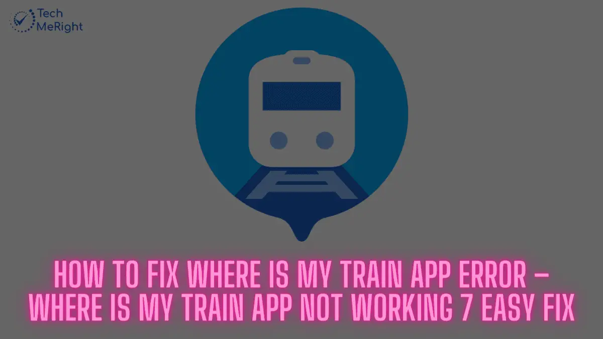 How to Fix Where is my Train App Error - TechMeRight | Blogs on Tech Trend